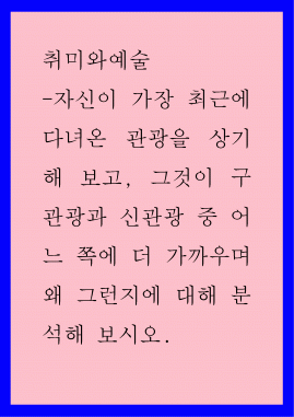 취미와예술c ) 자신이 가장 최근에 다녀온 관광을 상기해 보고 그것이 구관광과 신관광 중 어느 쪽에 더 가까우며 왜 그런지에 대해 분석해 보시오-1페이지