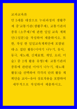 교과교육론 = ) 만 5세를 대상으로 누리과정의 생활주제 중‘교통기관(생활주제) 교통기관의 종류 (소주제)’에 관한 일일 교육 계획안(1일분)을 작성하여 제출하시오-1페이지