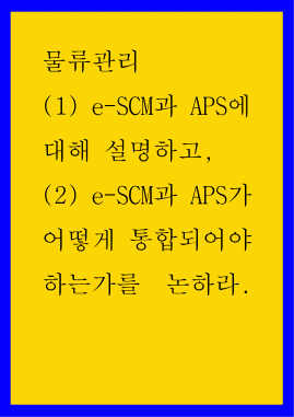 물류관리 )  e-SCM과 APS에 대해 설명 e-SCM과 APS가 어떻게 통합되어야 하는가를 논하라-1페이지