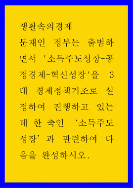 생활속의경제 ) 문재인 정부는 출범하면서 소득주도성장-공정경제-혁신성장을 3대 경제정책기조로 설정하여 진행하고 있는데 한 축인 ‘소득주도성장’과 관련하여 다음을 완성하시오-1페이지