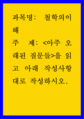 철학의이해 ) 아주 오래된 질문들을 읽고 아래 작성사항대로 작성하시오-1페이지