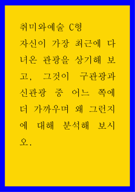 취미와예술 ) 자신이 가장 최근에 다녀온 관광을 상기해 보고 그것이 구관광과 신관광 중 어느 쪽에 더 가까우며 왜 그런지에 대해 분석해 보시오-1페이지