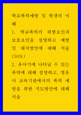 학교폭력예방및학생의이해 = ) 학교폭력의 위험요인과 보호요인을 설명하고 예방 및 대처방안에 대해 서술. 유아기에 나타날 수 있는 폭력에 대해 설명하고, 영유아 교육기관에서의 폭력 예방을 위한 지도방안에 대-1페이지