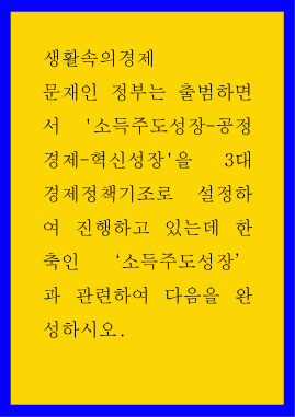 생활속의경제 ) 문재인 정부는 출범하면서 소득주도성장-공정경제-혁신성장을 3대 경제정책기조로 설정하여 진행하고 있는데 한 축인 ‘소득주도성장’과 관련하여 다음을 완성하시오-1페이지