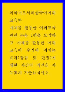 외국어로서의한국어어휘교육론 ) 매체를 활용한 어휘교육 관련 논문 1편을 요약하고 매체를 활용한 어휘교육이 수업에 미치는 효과(장점 및 단점)에 대한 자신의 의견을 자유롭게 기술하십시오-1페이지