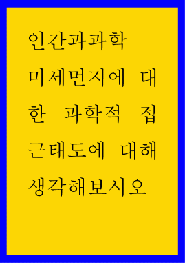 인간과과학) 미세먼지에 대한 과학적 접근태도에 대해 생각해보시오-1페이지