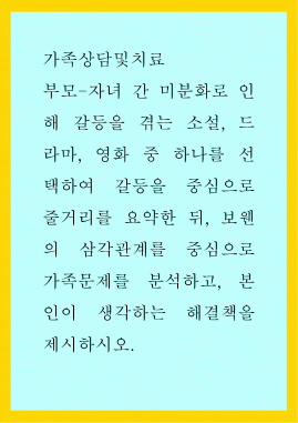 영화 샤인) 부모 자녀 간 미분화로 인해 갈등을 겪는 소설, 드라마, 영화 중 하나를 선택하여 갈등을 중심으로 줄거리를 요약한 뒤, 보웬의 삼각관계를 중심으로 가족문제를 분석하고, 본인이 생각하는 해결책을 제-1페이지