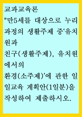 일일 교육계획안) 만5세를 대상으로 누리과정의 생활주제 중 유치원과 친구(생활주제) 유치원에서의 환경(소주제)에 관한 일일교육 계획안(1일분)을 작성하여 제출하시오-1페이지