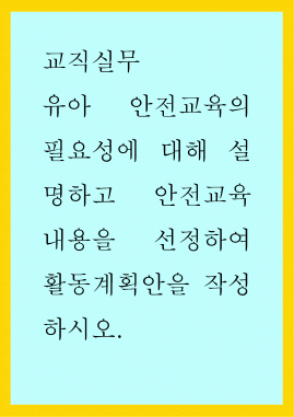 유아 안전교육의 필요성에 대해 설명하고 안전교육 내용을 선정하여 활동계획안을 작성하시오-1페이지