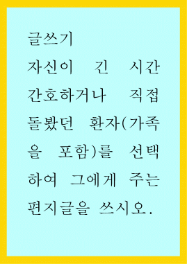 글쓰기) 자신이 긴 시간 간호하거나 직접 돌봤던 환자(가족을 포함)를 선택하여 그에게 주는 편지글을 쓰시오-1페이지