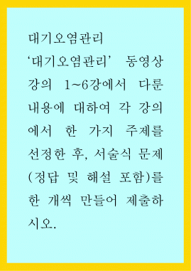 대기오염관리 ) 대기오염관리’ 동영상 강의 1~6강에서 다룬 내용에 대하여 각 강의에서 한 가지 주제를 선정한 후 서술식 문제(정답 및 해설 포함)를 한 개씩 만들어 제출하시오-1페이지