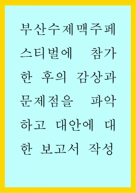 부산축제) 부산 수제맥주 페스티벌에 참가한 후의 감상과 문제점을 파악하고 대안에 대한 보고서 작성 레포트-1페이지