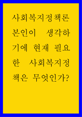 사회복지 정책론) 본인이 생각하기에 현재 필요한 사회복지 정책은 무엇인가-1페이지