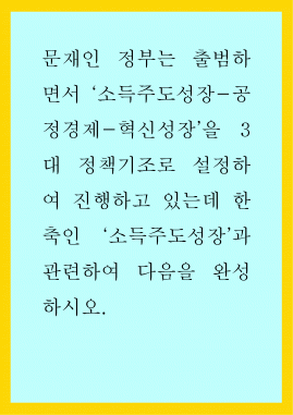 문재인 정부는 출범하면서 소득주도성장 공정경제 혁신성장을 3대 정책기조로 설정하여 진행하고 있는데 한 축인 소득주도성장과 관련하여 다음을 완성하시오-1페이지