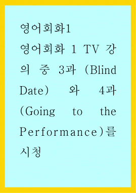 영어회화1 ) 영어회화 1 TV 강의 중 3과 (Blind Date) 와 4과 (Going to the Performance)를 시청-1페이지