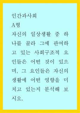 인간과사회 ) 자신의 일상생활 중 하나를 골라 그에 관여하고 있는 사회구조적 요인들은 어떤 것이 있으며 그 요인들은 자신의 생활에 어떤 영향을 미치고 있는지 분석해 보시오-1페이지