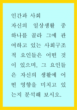 인간과사회 ) 자신의 일상생활 중 하나를 골라 그에 관여하고 있는 사회구조적 요인들은 어떤 것이 있으며-1페이지