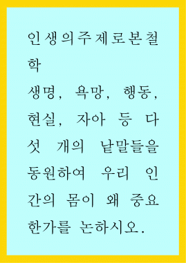 인생의주제로본철학 ) 생명 욕망 행동 현실 자아 등 다섯 개의 낱말들을 동원하여 우리 인간의 몸이 왜 중요한가를 논하시오-1페이지