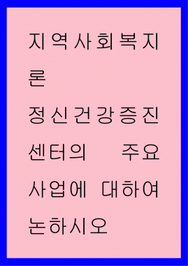 지역사회복지론 ) 정신건강증진센터의 주요 사업에 대하여 논하시오-1페이지