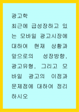 광고학) 최근에 급성장하고 있는 모바일 광고시장에 대하여 현재 상황과 앞으로의 성장방향 광고유형 그리고 모바일 광고의 이점과 문제점에 대하여 정리하시오-1페이지