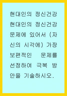 현대인의 정신건강 문제에 있어서 (자신의 시각에) 가장 보편적인 문제를 선정하여 극복 방안을 기술하시오-1페이지