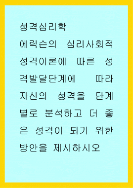 에릭슨의 심리사회적 성격이론에 따른 성격발달단계에 따라 자신의 성격을 단계별로 분석하고 더 좋은 성격이 되기 위한 방안-1페이지