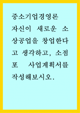 창업계획서) 자신이 새로운 소상공업을 창업한다고 생각하고 소점포 사업계획서를 작성해보시오-1페이지