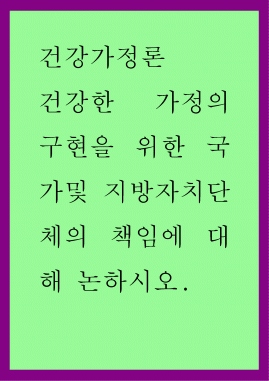 건강한 가정의 구현을 위한 국가및 지방자치단체의 책임에 대해 논하시오-1페이지