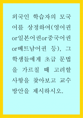 한국어교원외국인 학습자의 모국어를 상정하여(영어권 일본어권 중국어권 베트남어권 등) 그 학생들에게 초급 문법을 가르칠 때 고려할 사항을 찾아보고 교수 방안을 제시하시오-1페이지