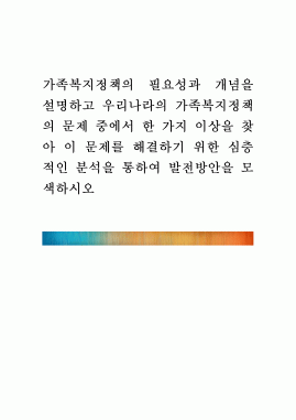 가족복지정책의 필요성과 개념을 설명하고 우리나라의 가족복지정책의 문제 중에서 한 가지 이상을 찾아 이 문제를 해결하기 위한 심층적인 분석을 통하여 발전방안을 모색하시오-1페이지