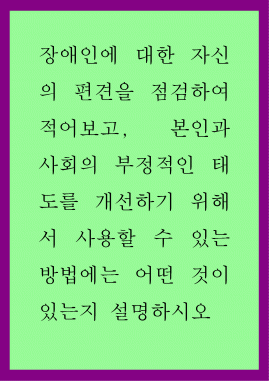 장애인복지론) 장애인에 대한 자신의 편견을 점검하여 적어보고 본인과 사회의 부정적인 태도를 개선하기 위해서 사용 할 수 있는 방법에는 어떤 것이 있는지 설명하시오-1페이지