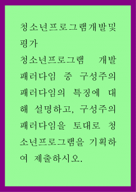 청소년프로그램 개발 패러다임 중 구성주의 패러다임의 특징에 대해 설명하고 구성주의 패러다임을 토대로 청소년프로그램을 기획하여 제출하시오-1페이지