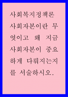 사회자본이란 무엇이고 왜 지금 사회자본이 중요하게 다뤄지는지를 서술하시오-1페이지