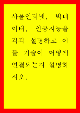 사물인터넷 빅데이터 인공지능을 각각 설명하고 이들 기술이 어떻게 연결되는지 설명하시오-1페이지