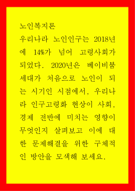 2020년은 베이비붐 세대가 처음으로 노인이 되는 시기인 시점에서 우리나라 인구고령화 현상이 사회경제 전반에 미치는 영향이 무엇인지 살펴보고 이에 대한 문제해결을 위한 구체적인 방안을 모색해 보세요-1페이지