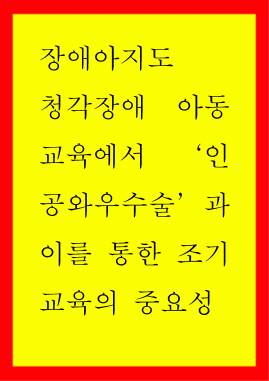 장애아지도) 청각장애 아동 교육에서 인공와우수술과 이를 통한 조기교육의 중요성-1페이지