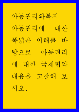 아동권리에 대한 폭넓은 이해를 바탕으로 아동권리에 대한 국제협약 내용을 고찰해 보시오-1페이지