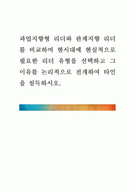 과업지향형 리더와 관계지향 리더를 비교하여 현시대에 현실적으로 필요한 리더 유형을 선택하고 그 이유를 논리적으로 전개하여 타인을 설득하시오-1페이지