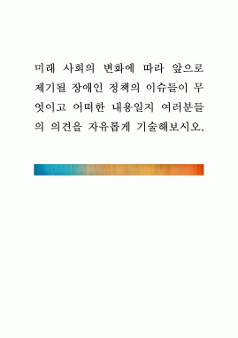 미래 사회의 변화에 따라 앞으로 제기될 장애인 정책의 이슈들이 무엇이고 어떠한 내용일지 여러분들의 의견을 자유롭게 기술해보시오-1페이지