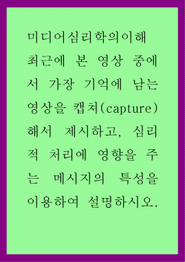 미디어심리학의이해 ) 최근에 본 영상 중에서 가장 기억에 남는 영상을 캡쳐(capture)해서 제시하고 심리적 처리에 영향을 주는 메시지의 특성을 이용하여 설명하시오-1페이지