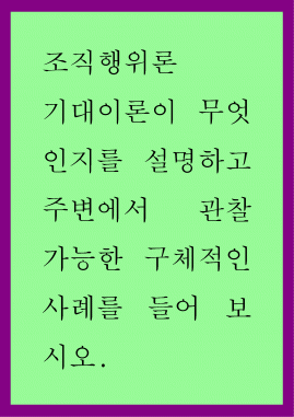 조직행위론 ) 기대이론이 무엇인지를 설명하고 주변에서 관찰 가능한 구체적인 사례를 들어 보시오-1페이지