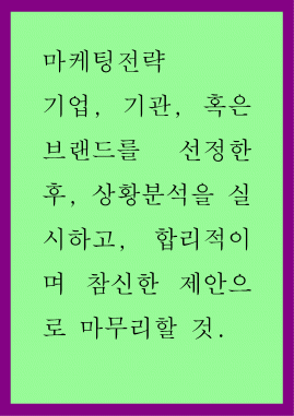 마케팅전략 ) 기업 기관 혹은 브랜드를 선정한 후 상황분석을 실시하고 합리적이며 참신한 제안으로 마무리할 것-1페이지