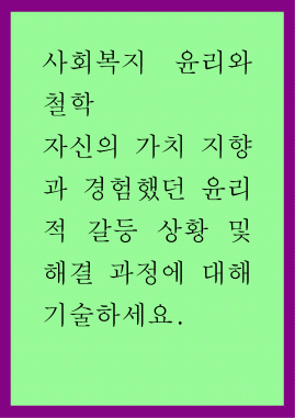 사회복지윤리와철학 ) 자신의 가치 지향과 경험했던 윤리적 갈등 상황 및 해결 과정에 대해 기술하세요-1페이지