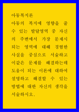 아동의 복지에 영향을 줄 수 있는 발달영역 중 자신의 주변에서 가장 문제시 되는 영역에 대해 경험한 사실을 중심으로 서술-1페이지