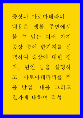 생활 주변에서볼 수 있는 여러 가지 증상 중에 한가지를 선택하여 증상에 대한 정의, 원인 등을 설명하고, 아로마테라피를 적용 방법, 내용 그리고 결과에 대하여-1페이지