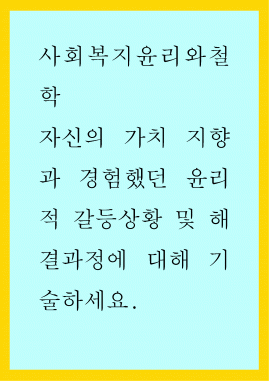 자신의 가치 지향과 경험했던 윤리적 갈등상황 및 해결과정에 대해 기술하세요-1페이지