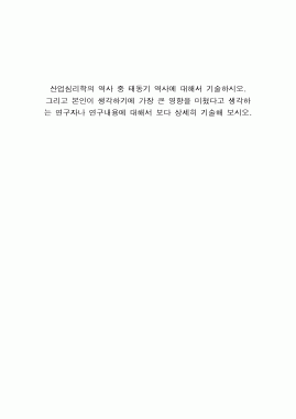 산업심리학의 역사 중 태동기 역사에 대해서 기술하시오 그리고 본인이 생각하기에 가장 큰 영향을 미쳤다고 생각하는 연구자나 연구내용에 대해서 보다 상세히 기술해 보시오-1페이지