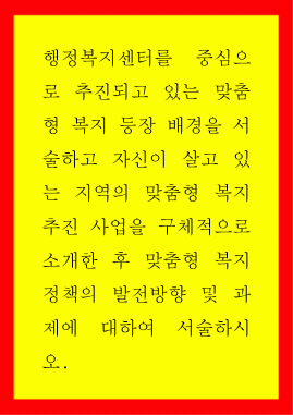 행정복지센터를 중심으로 추진되고 있는 맞춤형 복지 등장 배경을 서술하고 자신이 살고 있는 지역의 맞춤형 복지 추진 사업을 구체적으로 소개-1페이지