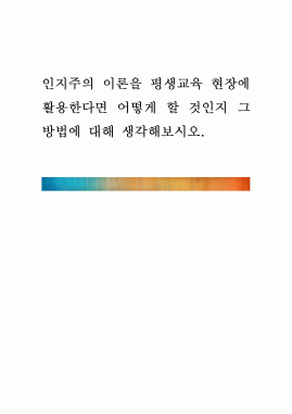 인지주의 이론을 평생교육 현장에 활용한다면 어떻게 할 것인지 그 방법에 대해 생각해보시오-1페이지