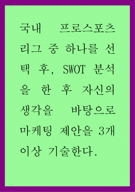 국내 프로스포츠 리그 중 하나를 선택 후 SWOT 분석을 한 후 자신의 생각을 바탕으로 마케팅 제안-1페이지